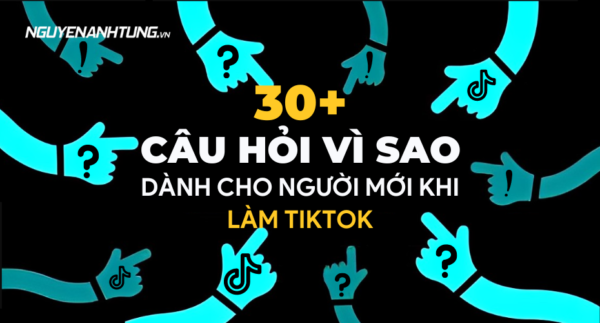 30+ CÂU HỎI VÌ SAO DÀNH CHO NGƯỜI MỚI KHI LÀM TIKTOK – NGUYỄN ANH TÙNG